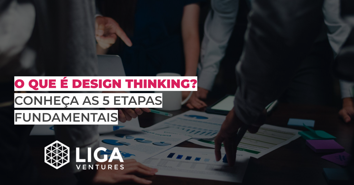 O Que é Design Thinking? Conheça as 5 Etapas Fundamentais - Liga Ventures