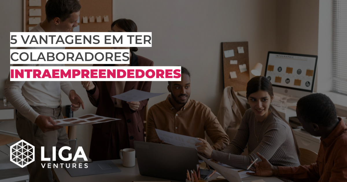 5 Vantagens em ter Colaboradores Intraempreendedores - Liga Ventures